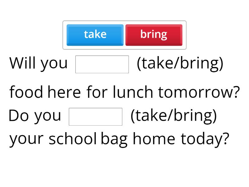 BRING OR TAKE - Complete the sentence