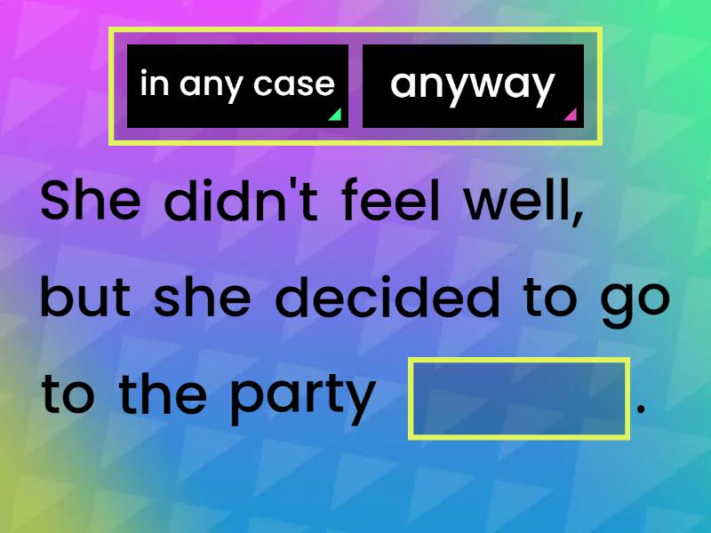 Anyway/in any case - Complete the sentence